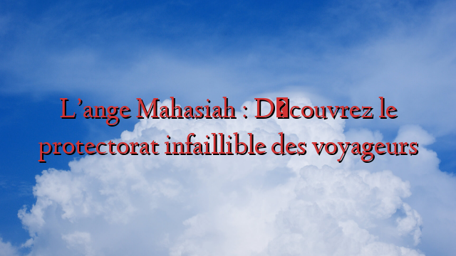 L’ange Mahasiah : Découvrez le protectorat infaillible des voyageurs ...