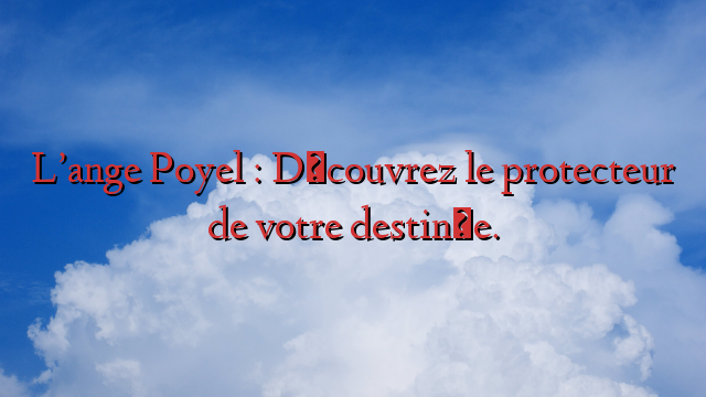 L'ange Poyel : Découvrez le protecteur de votre destinée. - Anges ...